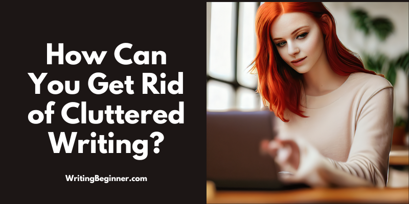 How Can You Get Rid of Cluttered Writing? (22 Easy Ways) | Writing Beginner